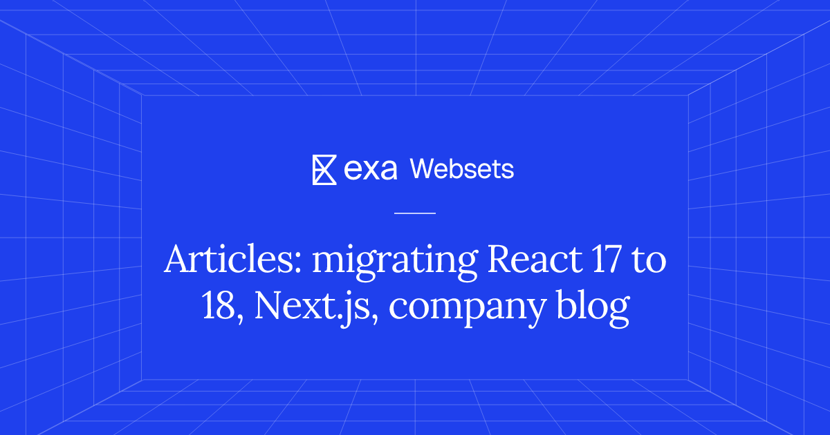 5 Articles: migrating React 17 to 18, Next.js, company blog | Exa Websets